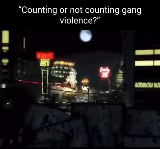 "Counting or not counting gang violence?" - iFunny