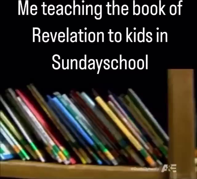Me teaching the book of Revelation to kids in Sundayschool es ' - iFunny