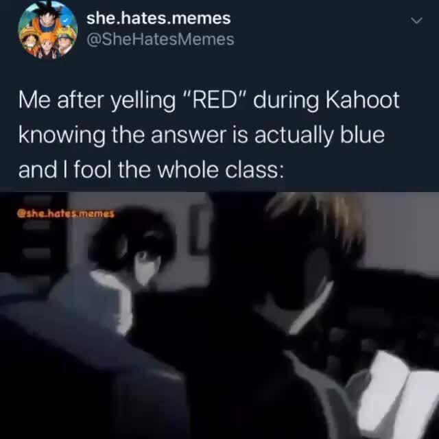 Me after yelling "RED" during Kahoot knowing the answer is actually ...