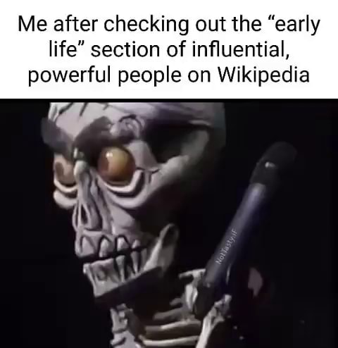 Me after checking out the "early life" section of influential, powerful ...