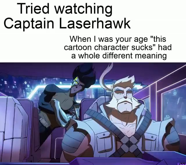 Tried watching Captain Laserhawk When I was your age "this cartoon ...