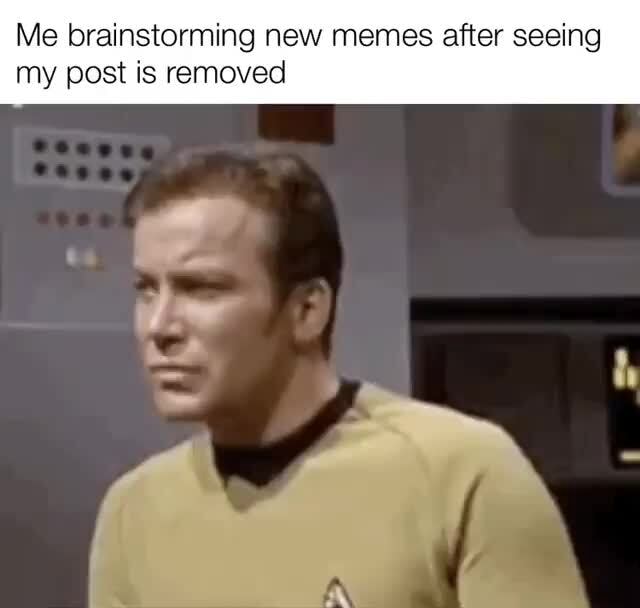 Me brainstorming new memes after seeing my post is removed te - iFunny