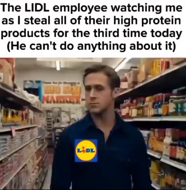 The LIDL employee watching me as I steal all of their high protein ...