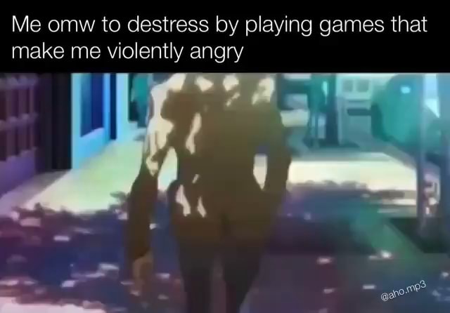 Me omw to destress by playing games that make me violently angry - iFunny