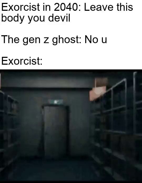 Exorcist in 2040: Leave this body you devil The gen z ghost: No u ...