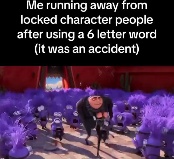 Me running away from locked character people after using a 6 letter ...