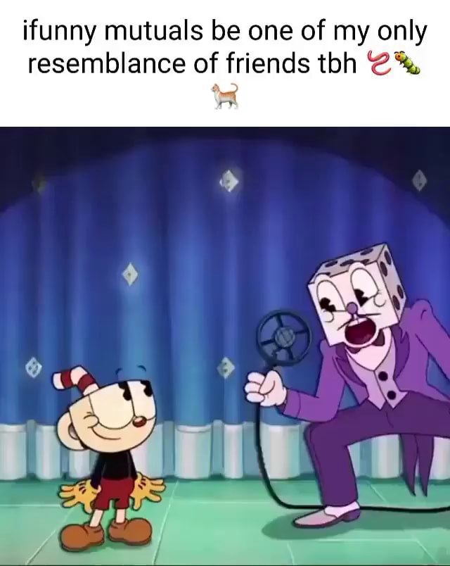 Ifunny mutuals be one of my only resemblance of friends tbh - iFunny