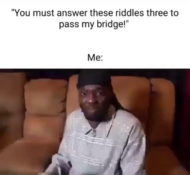 "You must answer these riddles three to pass my bridge!" Me: - iFunny