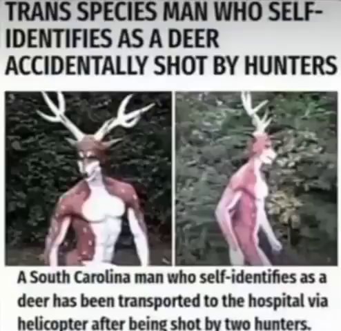 TRANS SPECIES MAN WHO SELF- IDENTIFIES AS A DEER ACCIDENTALLY SHOT BY ...