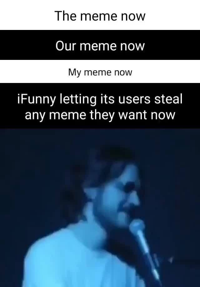 The meme now Our meme now My meme now (Funny letting its users steal ...