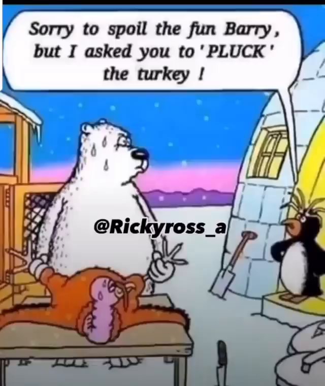 Sorry to spoil the fun Barry, but I asked you to'PLUCK' - iFunny