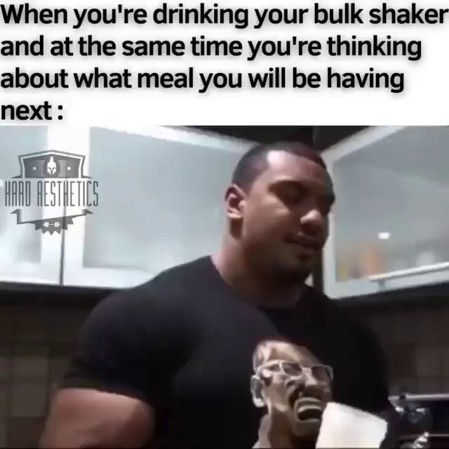 When you're drinking your bulk shaker and at the same time you're ...