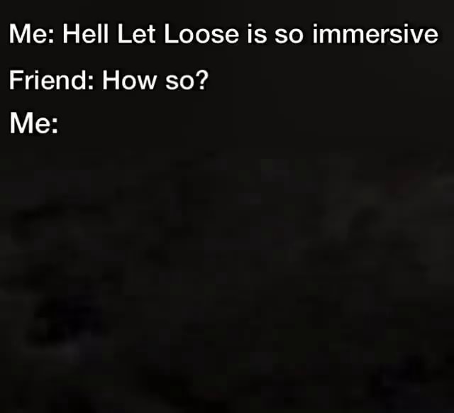 Me: Hell Let Loose is so immersive Friend: How so? Me: - iFunny