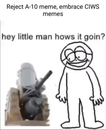 Reject A-10 meme, embrace CIWS memes hey little man hows it goin? - iFunny
