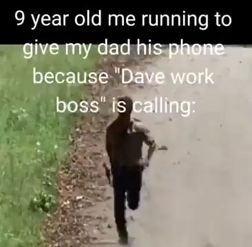 Year old me running to give my dad his phone because "Dave work hoes ...