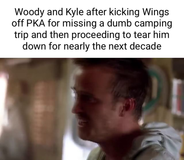 Woody and Kyle after kicking Wings off PKA for missing a dumb camping ...