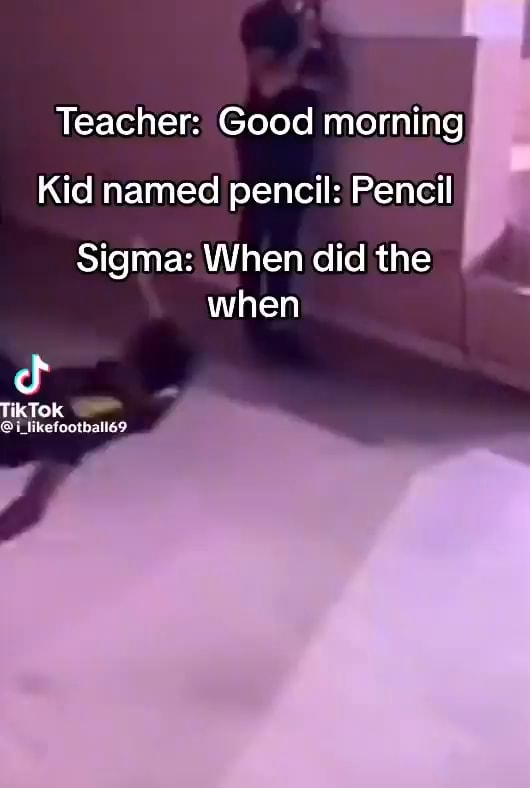 Teacher: Good morning Kid named pencil: Pencil Sigma: When did the when ...