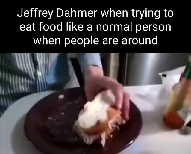 Jeffrey Dahmer when trying to eat food like a normal person when people ...