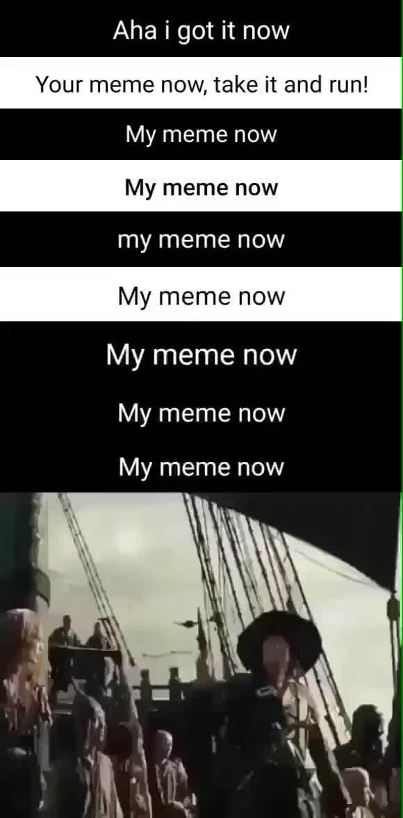 Aha i got it now Your meme now, take it and run! My meme now My meme ...