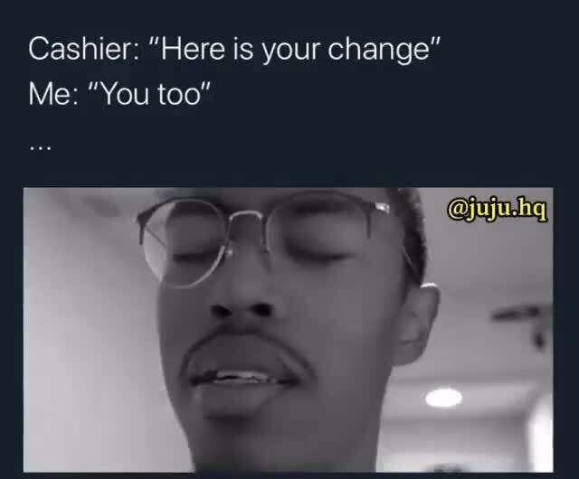 Cashier: "Here is your change" Me: "You too" - iFunny