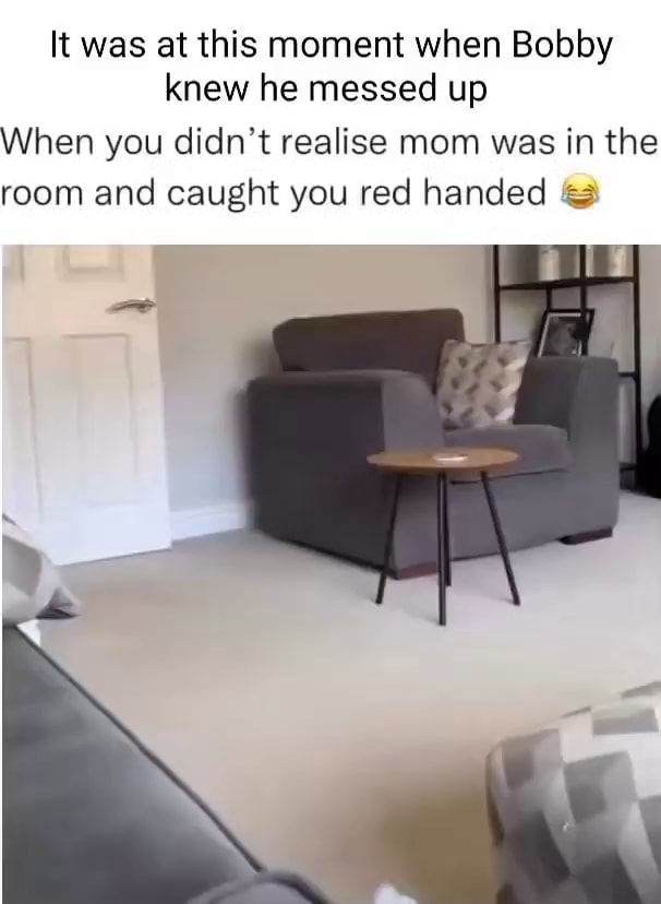 It was at this moment when Bobby knew he messed up When you didn't ...
