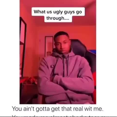What us ugly guys go You ain't gotta get that real wit me. - iFunny
