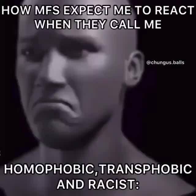 HOW MFS EXPECT ME TO REACT WHEN THEY CALL ME HOMOPHOBIC, TRANSPHOBIC ... HOW MFS EXPECT ME TO REACT WHEN THEY CALL ME HOMOPHOBIC, TRANSPHOBIC ...