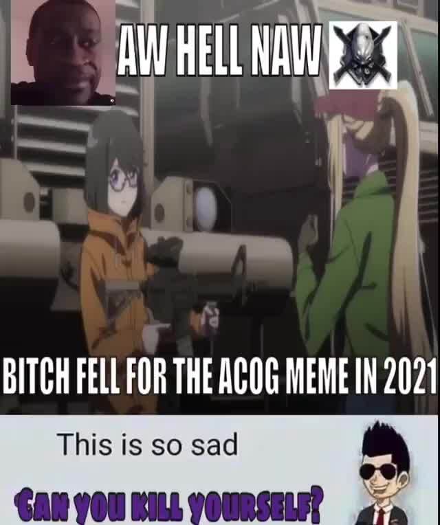 AW HELL NAW} BITCH FELL FOR THE ACOG MEME IN 2021 This is so sad - iFunny