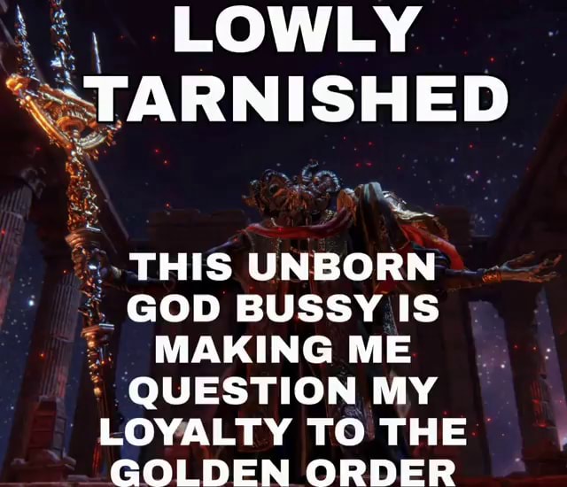 LOWLY TARNISHED aN, THIS UNBORN GOD BUSSY IS MAKING ME QUESTION MY ...