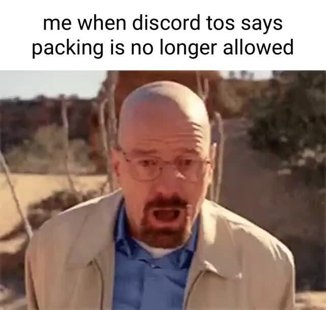 Me when discord tos says packing is no longer allowed - iFunny