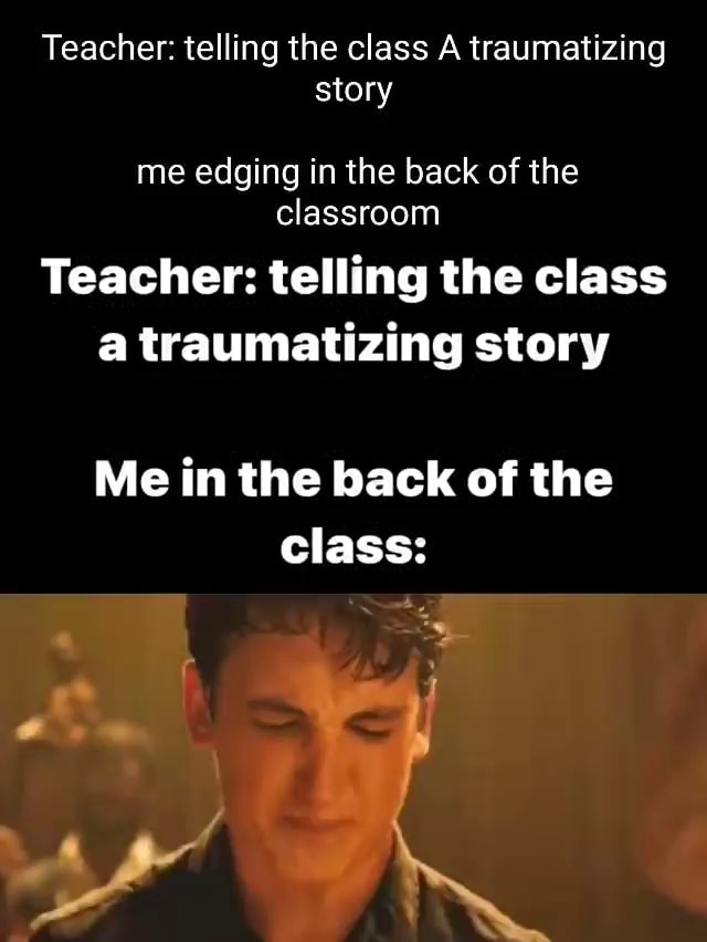 Teacher: telling the class A traumatizing story me edging in the back ...