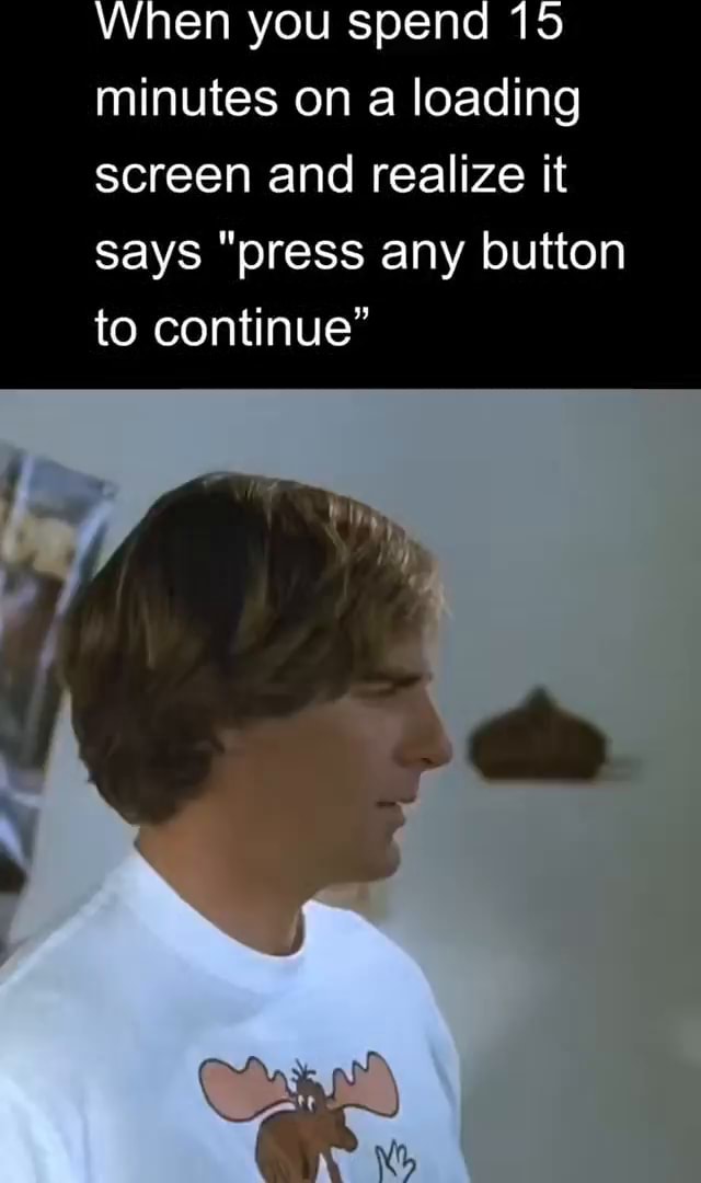 When You Spend 15 Minutes On A Loading Screen And Realize It Says Press Any Button To Continue