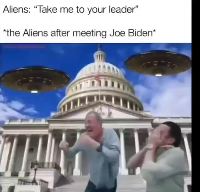 Aliens: "Take me to your leader" *the Aliens after meeting Joe Biden ...