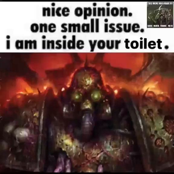 Nice opinion. one small issue. i am inside your toilet. of - iFunny