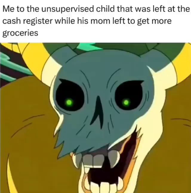 Me to the unsupervised child that was left at the cash register while ...