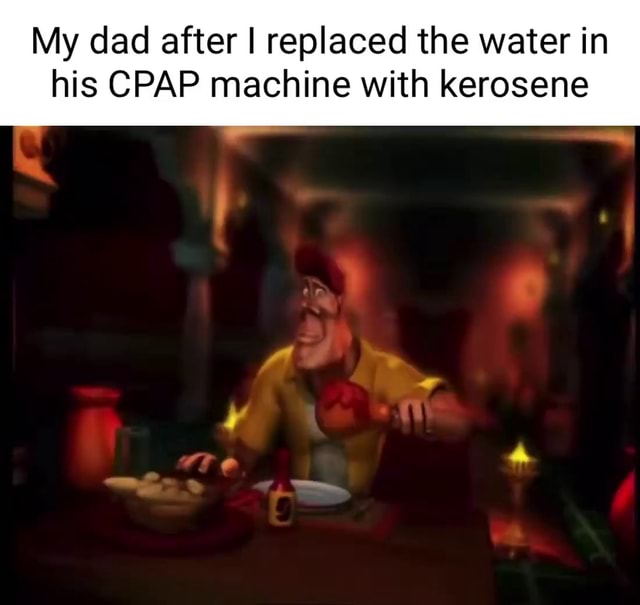 My dad after I replaced the water in his CPAP machine with kerosene ...
