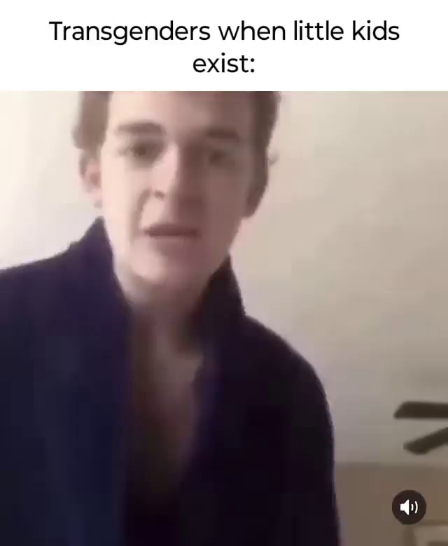 Transgenders when little kids exist: - iFunny