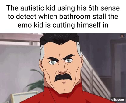 The autistic kid using his sense to detect which bathroom stall the emo ...