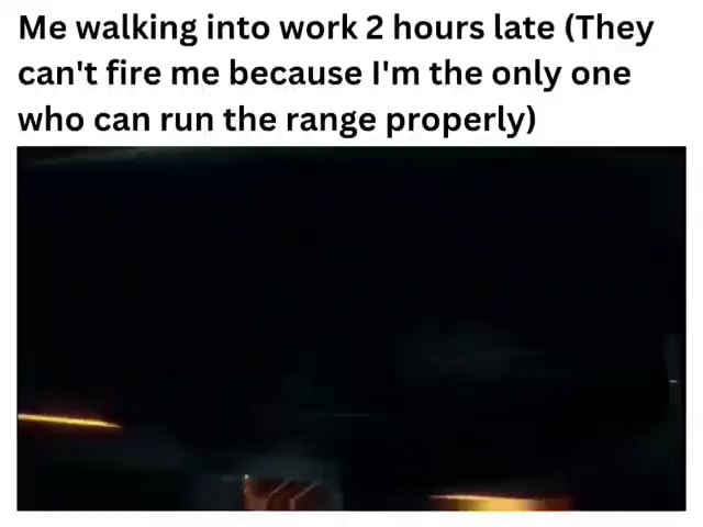 Me walking into work 2 hours late (They can't fire me because I'm the ...