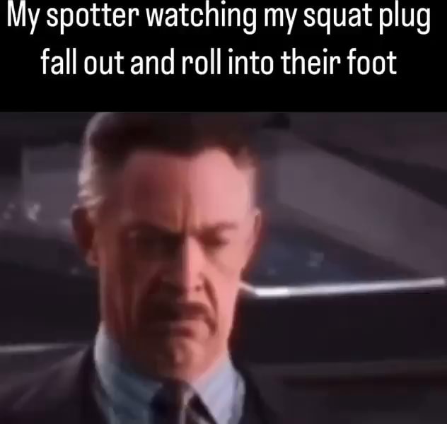 My spotter watching my squat plug fall out and roil into their foot ...