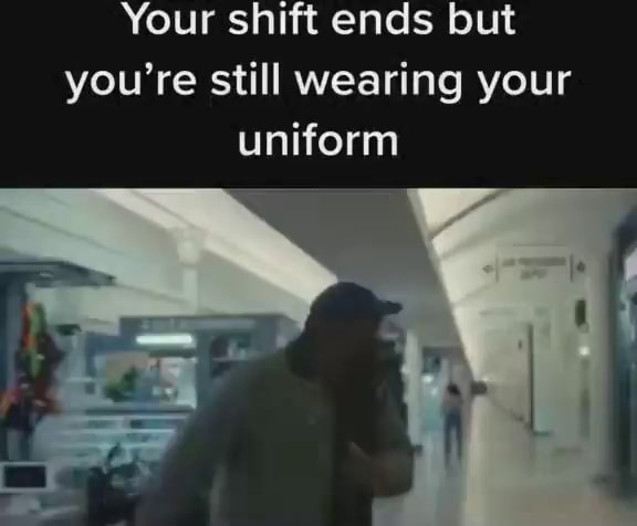 Your shift ends but you're still wearing your uniform - iFunny