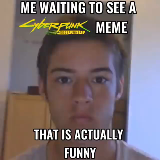 ME WAITING TO SEE A MEME THAT IS ACTUALLY FUNNY - iFunny