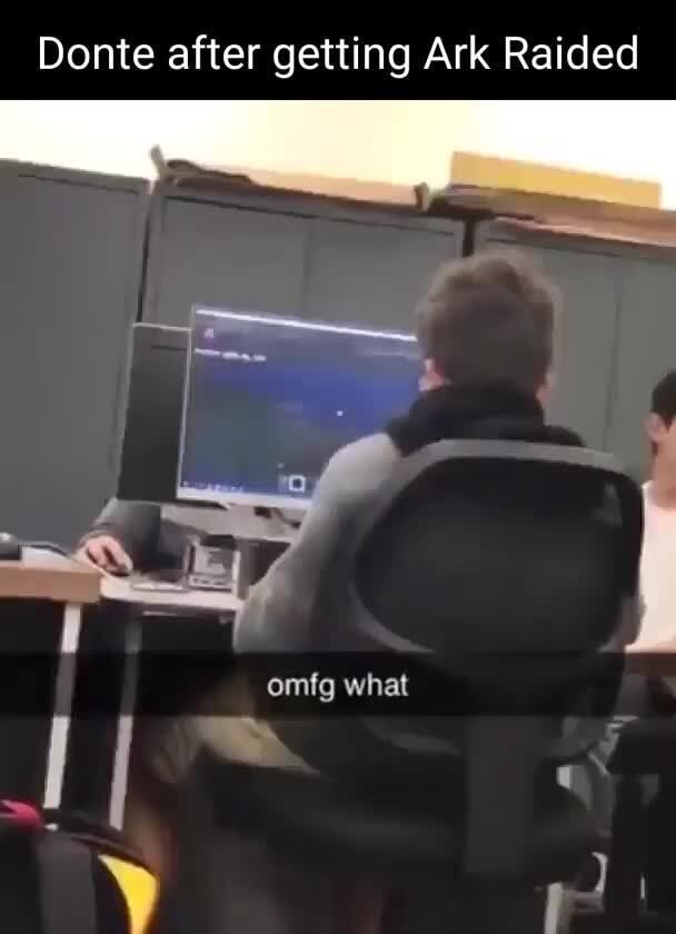 Donte after getting Ark Raided omig what - iFunny