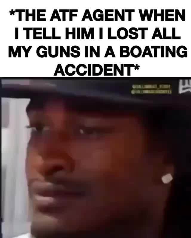 *THE ATF AGENT WHEN TELL HIM LOST ALL MY GUNS IN A BOATING ACCIDENT ...