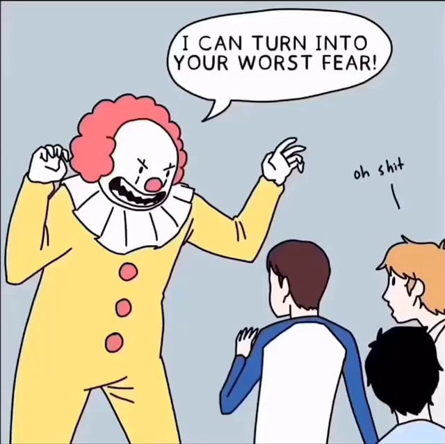 I CAN TURN INTO YOUR WORST FEAR! - iFunny