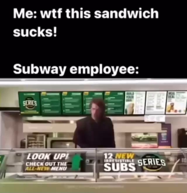 Me: wtf this sandwich sucks! Subway employee: SUBS - iFunny