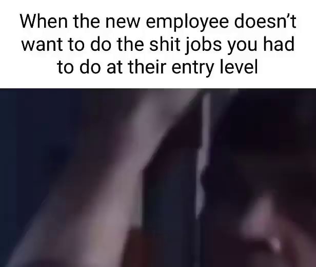 When the new employee doesn't want to do the shit jobs you had to do at ...