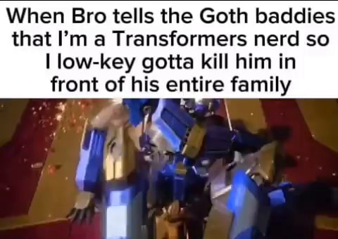 When Bro tells the Goth baddies that I'm a Transformers nerd so low-key ...