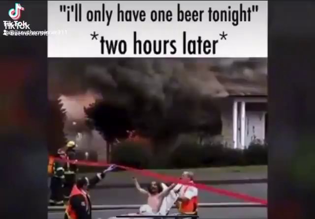 "''ll only have one beer tonight" "two hours later* - iFunny