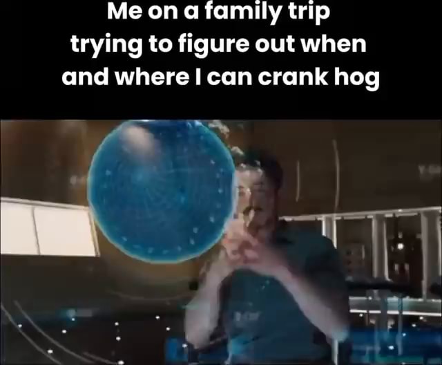 Me on family trip trying to figure out when and where I can crank hog ...